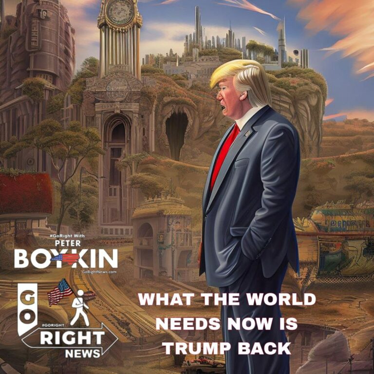 WHAT THE WORLD NEEDS NOW IS TRUMP BACK - Go Right News
